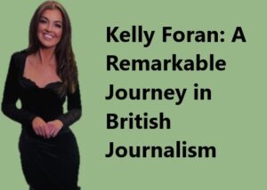 Kelly Foran: A Remarkable Journey in British Journalism - News Assist